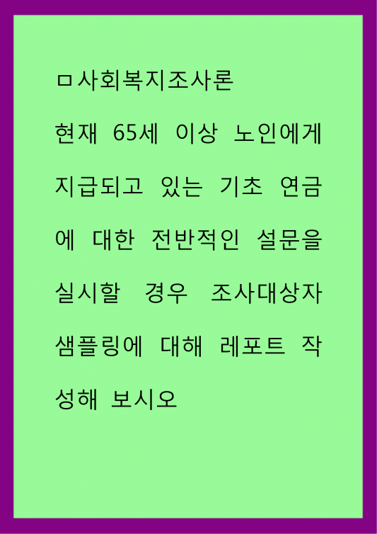 사회복지조사론 ) 현재 65세 이상 노인에게 지급되고 있는 기초 연금에 대한 전반적인 설문을 실시할 경우 조사대상자 샘플링에 대해