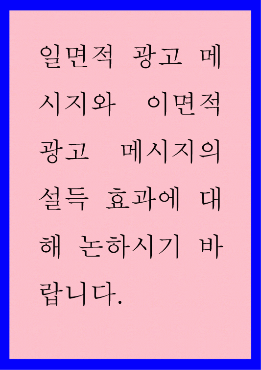 광고학 ) 일면적 광고 메시지와 이면적 광고 메시지의 설득 효과에 대해 논하시기 바랍니다