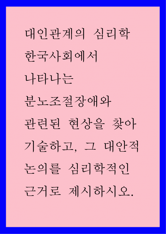 대인관계의 심리학 ) 한국사회에서 나타나는 분노조절장애와 관련된 현상을 찾아 기술하고 그 대안적 논의를 심리학적인 근거로 제시하시오