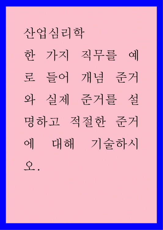 산업심리학 ) 한 가지 직무를 예로 들어 개념 준거와 실제 준거를 설명하고 적절한 준거에 대해 기술하시오