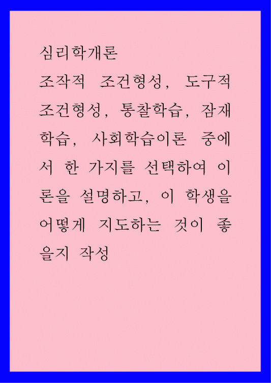 심리학개론 ) 조작적 조건형성 도구적 조건형성 통찰학습 잠재학습 사회학습이론 중에서 한 가지를 선택하여 이론을 설명하고 이 학생을 어떻게 지도하는 것이 좋을지 작성