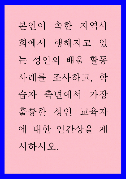 지역사회복지론 ) 본인이 속한 지역사회에서 행해지고 있는 성인의 배움활동 사례를 조사하고 학습자 측면에서 가장 훌륭한 성인교육자에 대한 인간상을 제시하시오