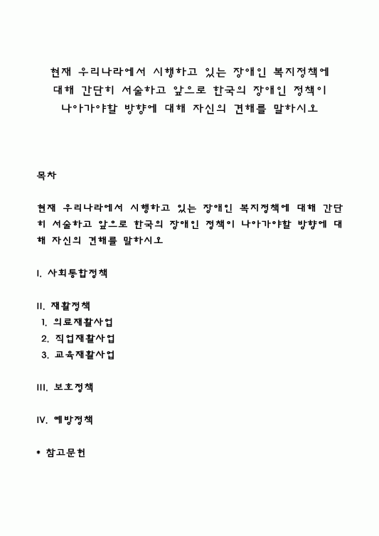 현재 우리나라에서 시행하고 있는 장애인 복지정책에 대해 간단히 서술하고 앞으로 한국의 장애인 정책이 나아가야할 방향에 대해 자신의 견해를 말하시오