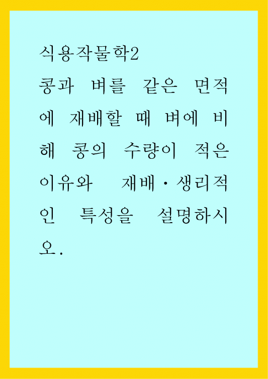 식용작물학2 B형 = ) 콩과 벼를 같은 면적에 재배할 때 벼에 비해 콩의 수량이 적은 이유와 재배ㆍ생리적인 특성을 설명하시오