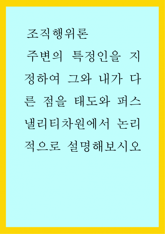 조직행위론 ) 주변의 특정인을 지정하여 그와 내가 다른 점을 태도와 퍼스낼리티차원에서 논리적으로 설명해보시오