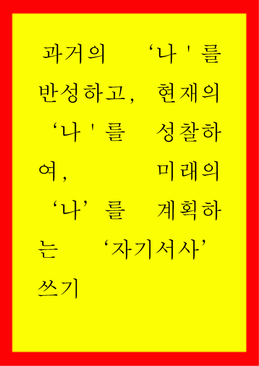 글쓰기 ) 과거의 ‘나＇를 반성하고 현재의 ‘나＇를 성찰하여 미래의 ‘나’를 계획하는 ‘자기서사’ 쓰기