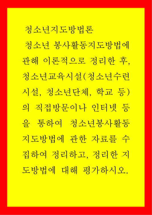 청소년지도방법론 ) 청소년 봉사활동지도방법에 관해 이론적으로 정리한 후 청소년교육시설(청소년수련시설 청소년단체 학교 등)의 직접방문이나 인터넷 등을 통하여 청소년봉사활동지도방법에 관한 자료를 수집하여