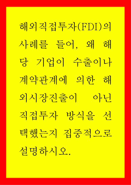 해외직접투자(FDI)의 사례를 들어 왜 해당 기업이 수출이나 계약관계에 의한 해외시장진출이 아닌 직접투자 방식을 선택했는지 집중적으로 설명하시오