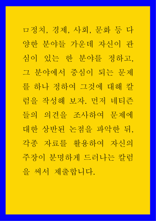 글쓰기 ) 정치 경제 사회 문화 등 다양한 분야들 가운데 자신이 관심이 있는 한 분야를 정하고 그 분야에서 중심이 되는 문제를 하나 정하여 그것에 대해 칼럼을 작성해 보자