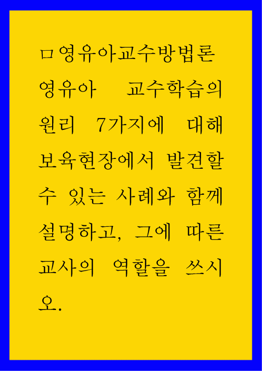 영유아 교수학습의 원리 7가지에 대해 보육현장에서 발견할 수 있는 사례와 함께 설명하고 그에 따른 교사의 역할을 쓰시오