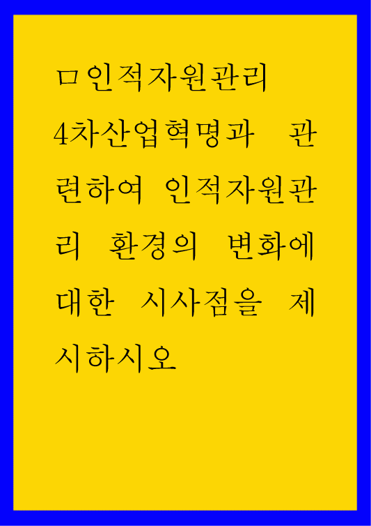 4차 산업혁명과 인적자원관리의 변화 - 4차 산업혁명과 관련하여 인적자원관리 환경의 변화에 대한 시사점을 제시하시오