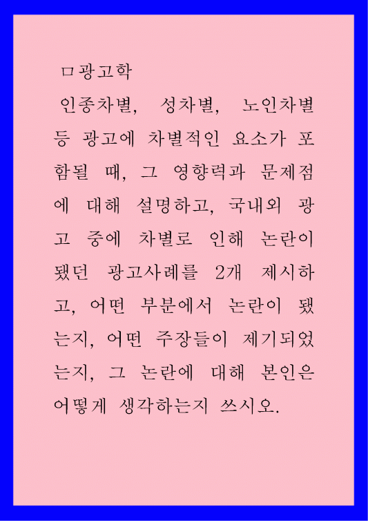 인종차별, 성차별, 노인차별 등 광고에 차별적인 요소가 포함될 때, 그 영향력과 문제점에 대해 설명하고, 국내외 광고 중에 차별로 인해 논란이 됐던 광고사례를 2개 제시