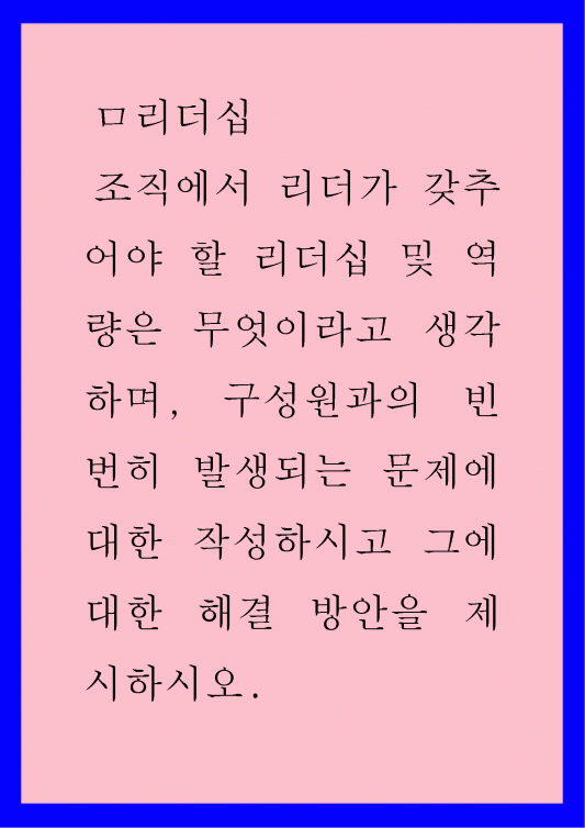 조직에서 리더가 갖추어야 할 리더십 및 역량은 무엇이라고 생각하며 구성원과의 빈번히 발생되는 문제에 대한 작성