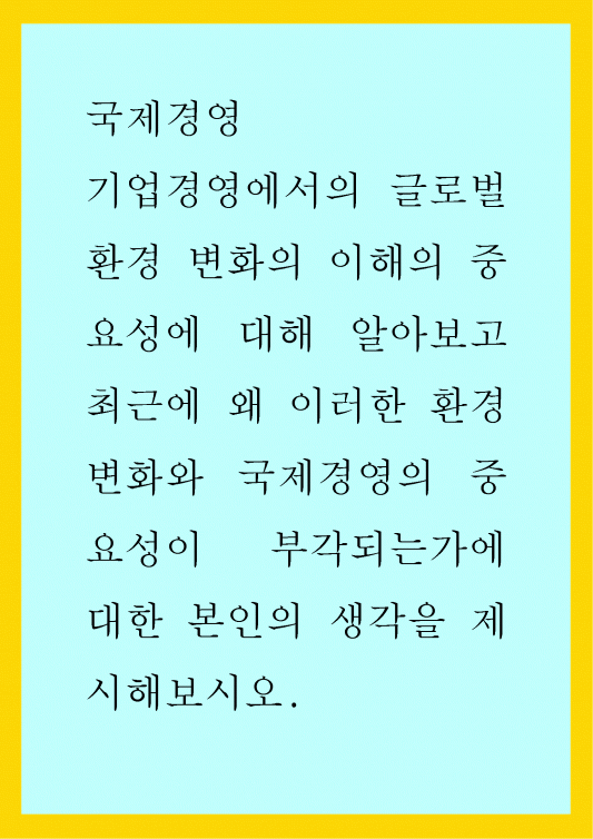 기업경영에서의 글로벌 환경 변화의 이해의 중요성에 대해 알아보고 최근에 왜 이러한 환경변화와 국제경영의 중요성이 부각되는가에 대한 본인의 생각을 제시해보시오