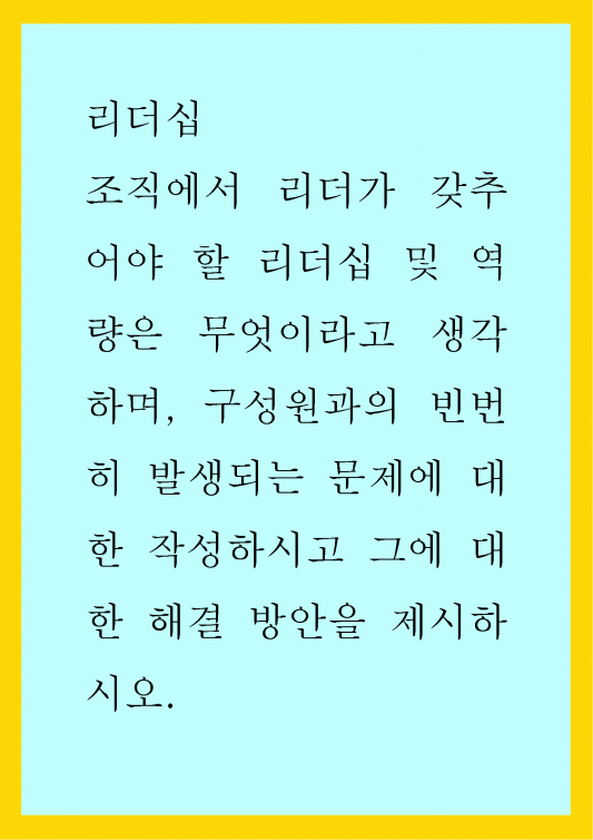 조직에서 리더가 갖추어야 할 리더십 및 역량은 무엇이라고 생각하며 구성원과의 빈번히 발생되는 문제에 대한 작성하시고 그에 대한 해결 방안을 제시하시오