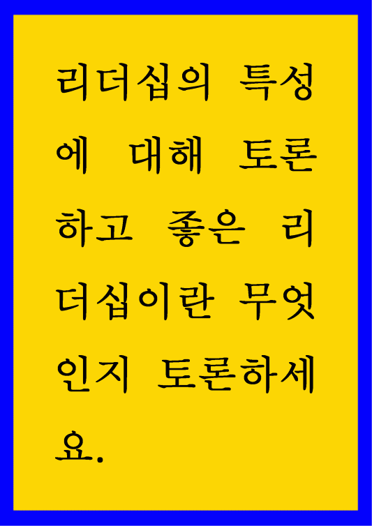 리더십의 특성에 대해 토론하고 좋은 리더십이란 무엇인지 토론하세요