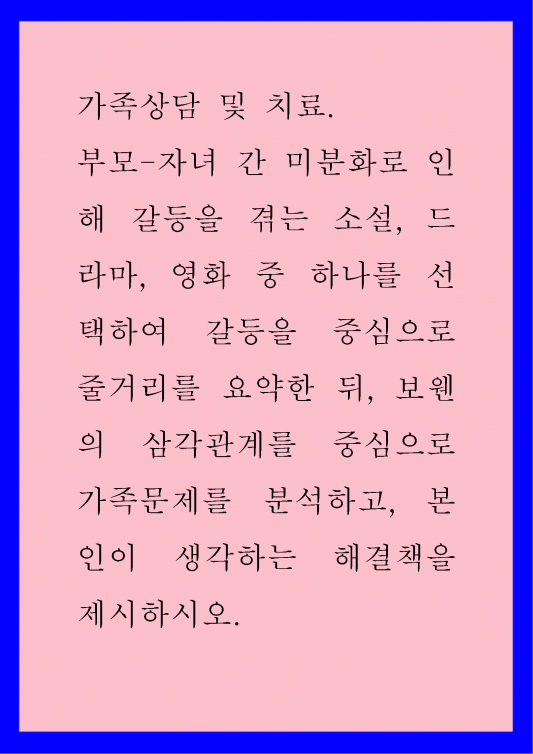 부모 자녀 간 미분화로 인해 갈등을 겪는 소설, 드라마, 영화 중 하나를 선택하여 갈등을 중심으로 줄거리를 요약한 뒤, 보웬의 삼각관계를 중심으로 가족문제를 분석하고, 본인이 생각하는 해결책을 제시하시오.