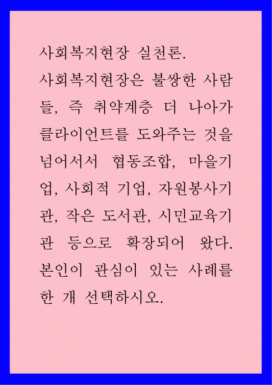 사회복지현장은 불쌍한 사람들, 즉 취약계층 더 나아가 클라이언트를 도와주는 것을 넘어서서 협동조합, 마을기업, 사회적 기업, 자원봉사기관, 작은 도서관, 시민교육기관 등으로 확장되어 왔다. 본인이 관심이 있