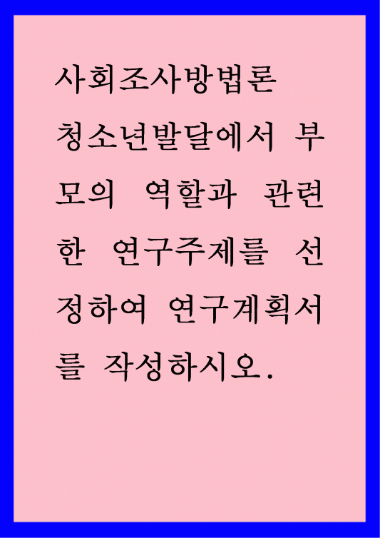 청소년발달에서 부모의 역할과 관련한 연구주제를 선정하여 연구계획서를 작성하시오