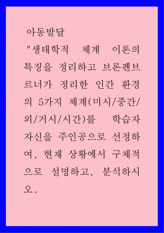 생태학적 체계 이론의 특징을 정리하고 브론펜브르너가 정리한 인간 환경의 5가지 체계(미시/중간/외/거시/시간)를 학습자 자신을 주인공으로 선정하여, 현재 상황에서 구체적으로 설명하고 분석하시오.