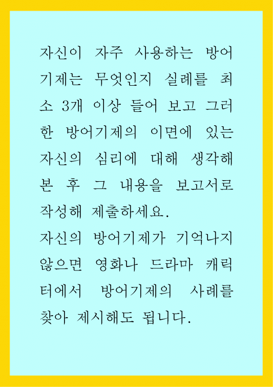 자신이 자주 사용하는 방어기제는 무엇인지 실례를 최소 3개 이상 들어 보고 그러한 방어기제의 이면에 있는 자신의 심리에 대해 생각해본 후 그 내용을 보고서로 작성해 제출하세요