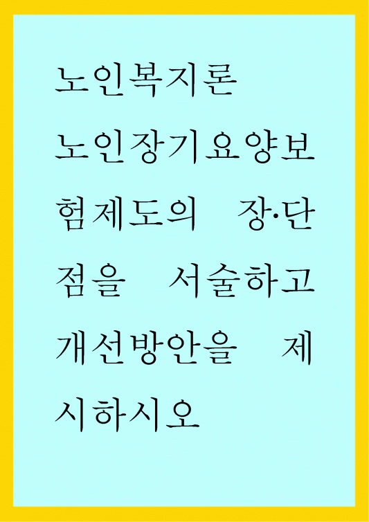 노인복지론 ) 노인장기요양보험제도의 장․단점을 서술하고 개선방안을 제시하시오