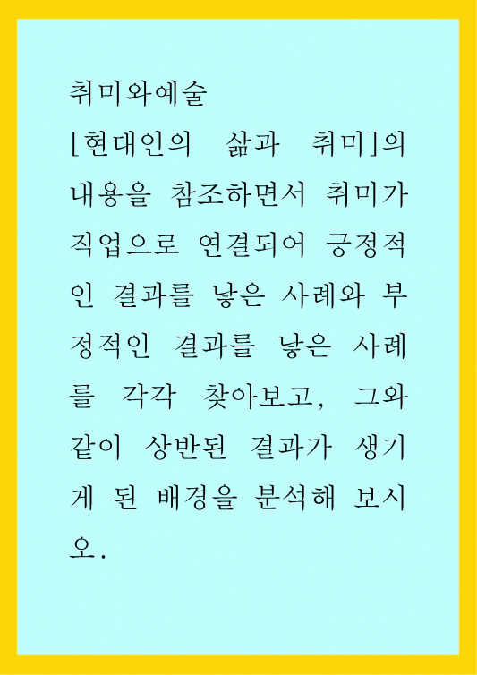 취미와예술 ) [현대인의 삶과 취미]의 내용을 참조하면서 취미가 직업으로 연결되어 긍정적인 결과를 낳은 사례와 부정적인 결과를 낳은 사례를 각각 찾아보고