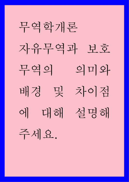 무역학개론) 자유무역과 보호무역의 의미와 배경 및 차이점에 대해 설명해 주세요