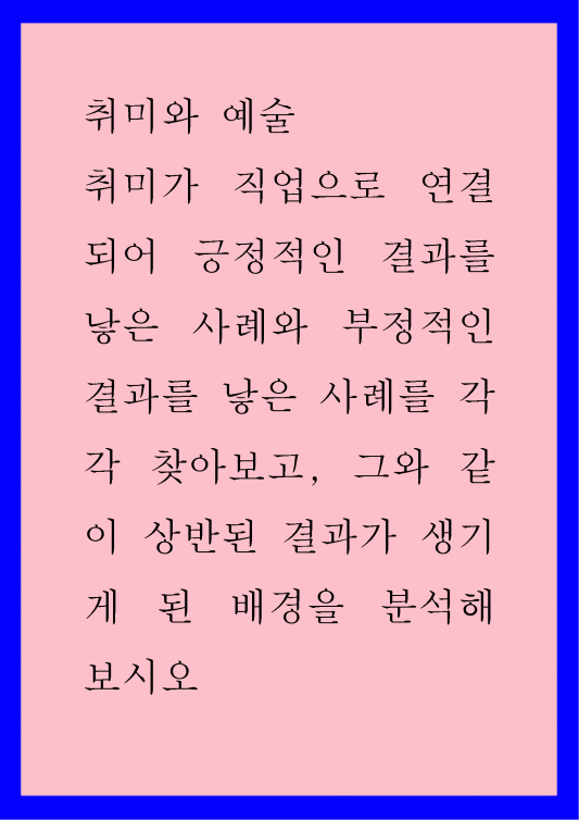 취미와예술 ) 취미가 직업으로 연결되어 긍정적인 결과를 낳은 사례와 부정적인 결과를 낳은 사례를 각각 찾아보고 그와 같이 상반된 결과가 생기게 된 배경을 분석해 보시오