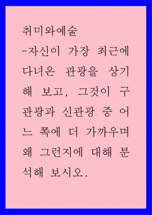 취미와예술c ) 자신이 가장 최근에 다녀온 관광을 상기해 보고 그것이 구관광과 신관광 중 어느 쪽에 더 가까우며 왜 그런지에 대해 분석해 보시오