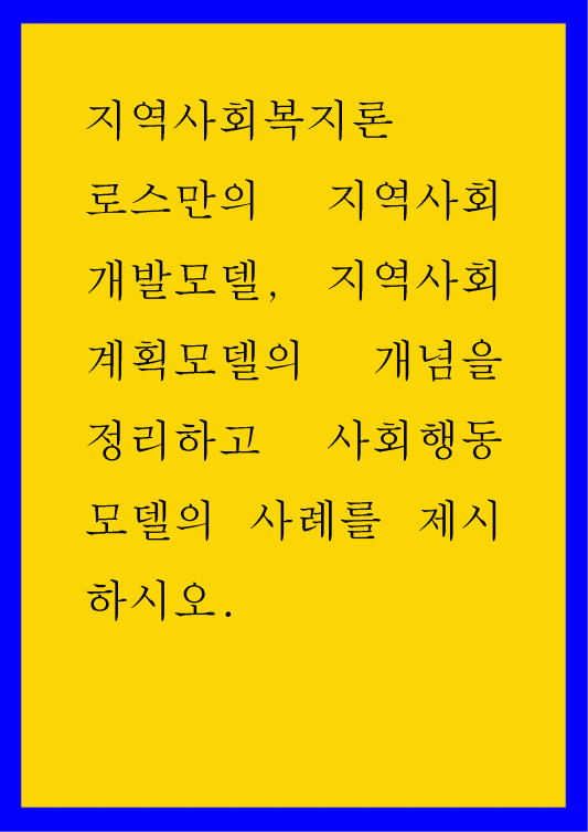 지역사회복지론 ) 로스만의 지역사회개발모델 지역사회계획모델의 개념을 정리하고 사회행동모델의 사례를 제시하시오