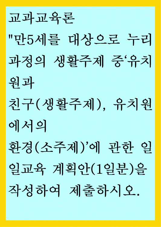 일일 교육계획안) 만5세를 대상으로 누리과정의 생활주제 중 유치원과 친구(생활주제) 유치원에서의 환경(소주제)에 관한 일일교육 계획안(1일분)을 작성하여 제출하시오