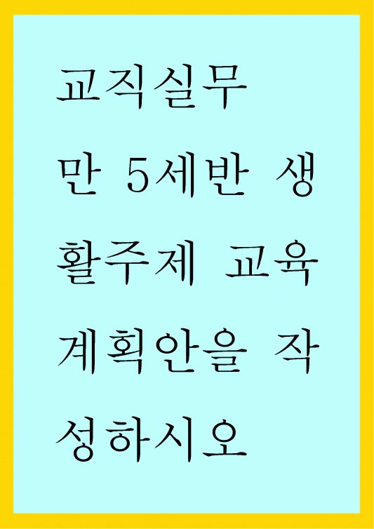 교육 계획안) 만 5세반 생활주제 교육계획안을 작성하시오