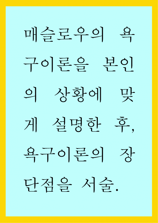 매슬로우의 욕구이론을 본인의 상황에 맞게 설명한 후 욕구이론의 장단점