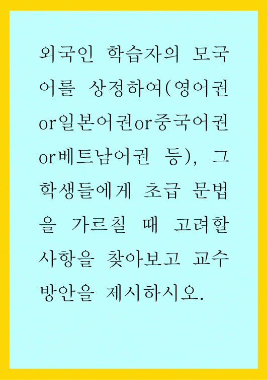 한국어교원외국인 학습자의 모국어를 상정하여(영어권 일본어권 중국어권 베트남어권 등) 그 학생들에게 초급 문법을 가르칠 때 고려할 사항을 찾아보고 교수 방안을 제시하시오