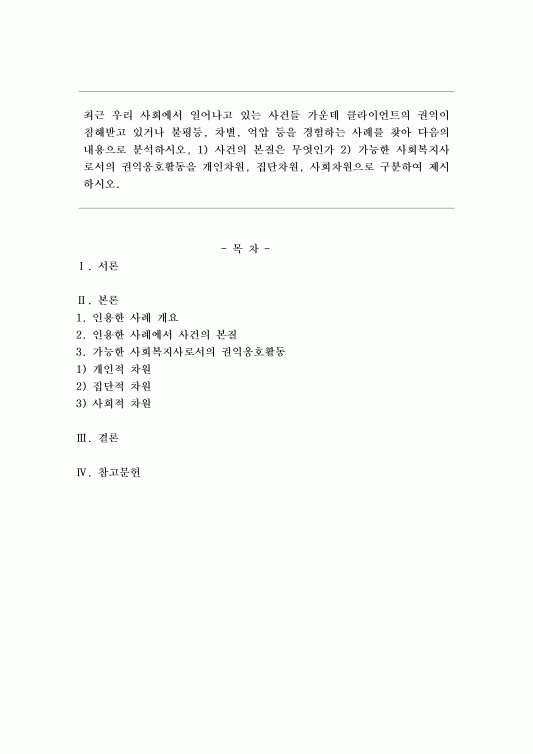 최근 우리 사회에서 일어나고 있는 사건들 가운데 클라이언트의 권익이 침해받고 있거나 불평등 차별 억압 등을 경험하는 사례를 찾아 다음의 내용으로 분석하시오 1) 사건의 본질은 무엇인가 2) 가능한 사회복지사로서의 권익옹호활동을 개인차원 집단차원 사회차원으로 구분하여 제시하시오