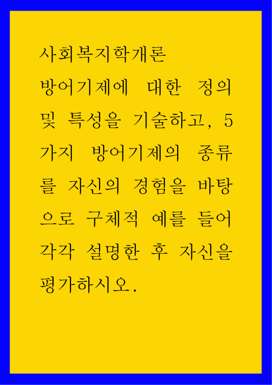 방어기제에 대한 정의 및 특성을 기술하고 5가지 방어기제의 종류를 자신의 경험을 바탕으로 구체적 예를 들어 각각 설명한 후 자신을 평가하시오