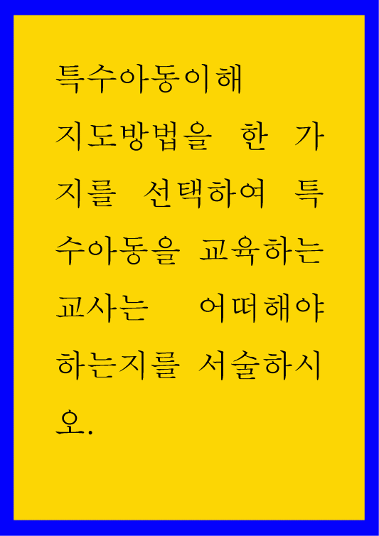 지도방법을 한 가지를 선택하여 특수아동을 교육하는 교사는 어떠해야 하는지를 서술하시오