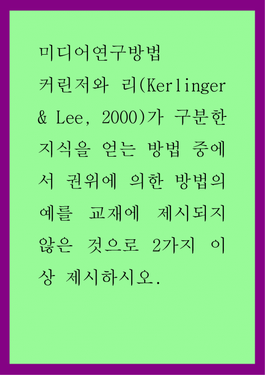 미디어연구방법 ) 커린저와 리(Kerlinger & Lee 2000)가 구분한 지식을 얻는 방법 중에서 권위에 의한 방법의 예를 교재에 제시되지 않은 것으로 2가지 이상 제시하시오