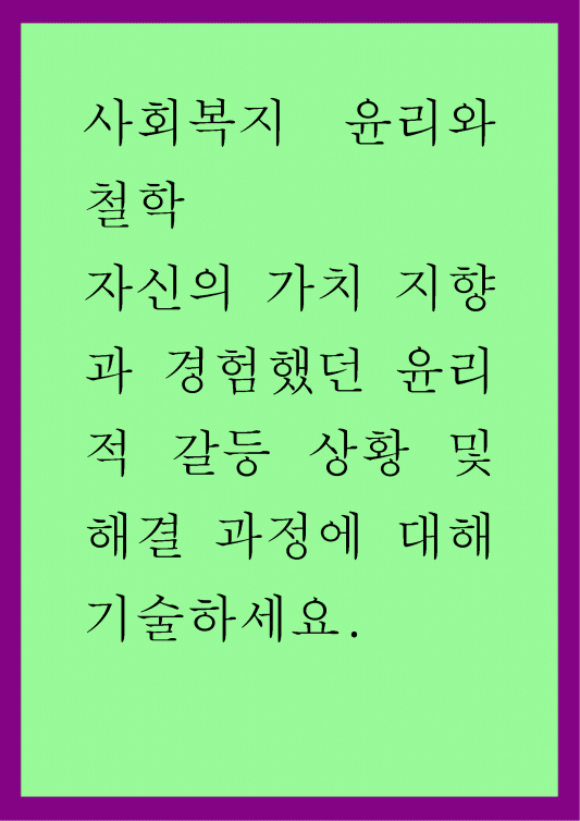 사회복지윤리와철학 ) 자신의 가치 지향과 경험했던 윤리적 갈등 상황 및 해결 과정에 대해 기술하세요