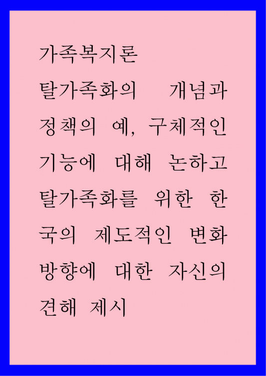 탈가족화의 개념과 정책의 예 구체적인 기능에 대해 논하고 탈가족화를 위한 한국의 제도적인 변화방향에 대한 자신의 견해 제시