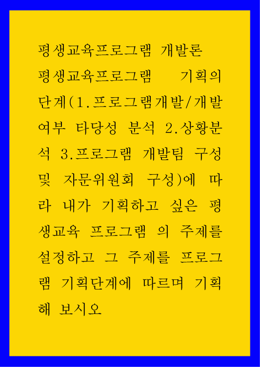 평생교육프로그램 기획의 단계 프로그램개발 개발 여부 타당성 분석 상황분석 프로그램 개발팀 구성 및 자문위원회 구성에 따라 내가 기획하고 싶은 평생교육 프로그램 의 주제를 설정하고 그 주제를 프로그램 기획