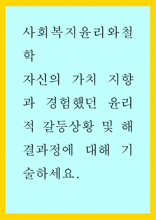 자신의 가치 지향과 경험했던 윤리적 갈등상황 및 해결과정에 대해 기술하세요