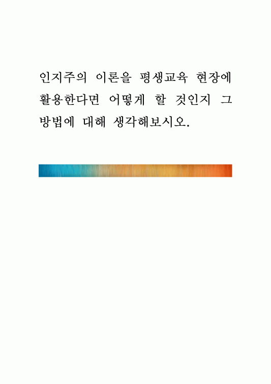 인지주의 이론을 평생교육 현장에 활용한다면 어떻게 할 것인지 그 방법에 대해 생각해보시오