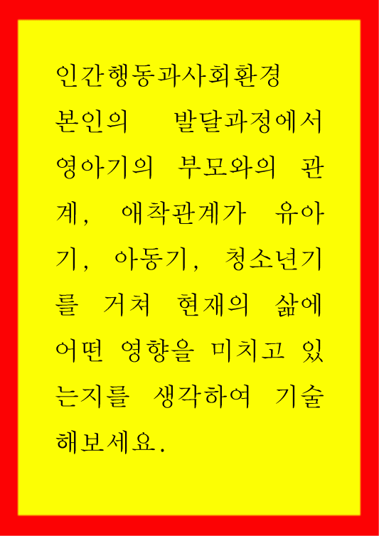 본인의 발달과정에서 영아기의 부모와의 관계 애착관계가 유아기 아동기 청소년기를 거쳐 현재의 삶에 어떤 영향을 미치고 있는지를 생각하여 기술해보세요