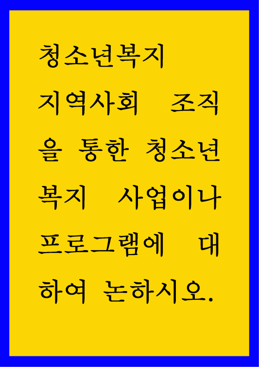 청소년복지 > 지역사회 조직을 통한 청소년 복지 사업이나 프로그램에 대하여 논하시오