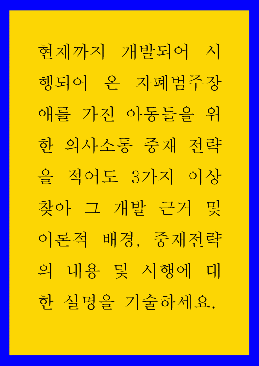 아동발달 > 현재까지 개발되어 시행되어 온 자폐범주장애를 가진 아동들을 위한 의사소통 중재 전략을 적어도 3가지 이상 찾아 그 개발 근거 및 이론적 배경, 중재전략의 내용 및 시행에 대한 설명을 기술하세요