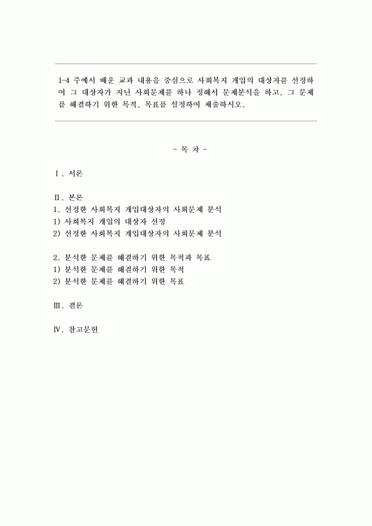 1-4주에서 배운 교과내용을 중심으로 사회복지 개입의 대상자를 선정하여 그 대상자가 지닌 사회문제를 하나 정해서 문제분석을 하고 그 문제를 해결하기 위한 목적 목표를 설정하여 제출하시오