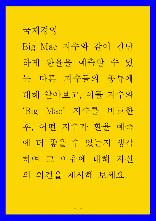 국제경영 > Big Mac 지수와 같이 간단하게 환율을 예측할 수 있는 다른 지수들의 종류에 대해 알아보고, 이들 지수와 ‘Big Mac’ 지수를 비교한 후, 어떤 지수가 환율 예측에 더 좋을 수 있는지 생각하여 그 이유에