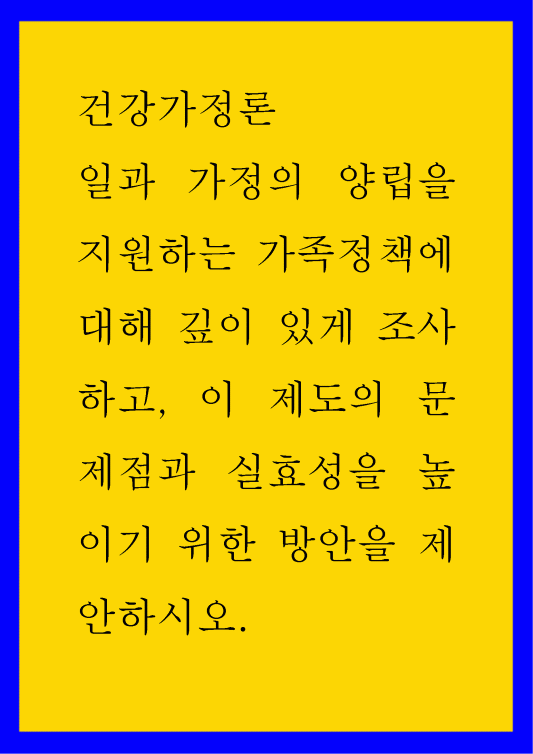 건강가정론 > 일과 가정의 양립을 지원하는 가족정책에 대해 깊이 있게 조사하고 이 제도의 문제점과 실효성을 높이기 위한 방안을 제안하시오